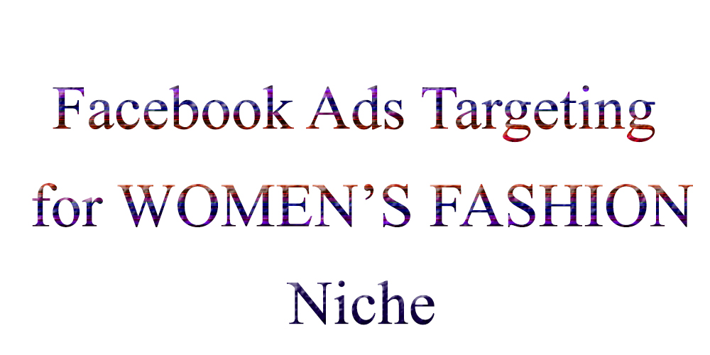 Facebook Ads Targeting for WOMEN’S FASHION Niche