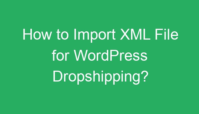 How To Import XML File For WordPress Dropshipping 
