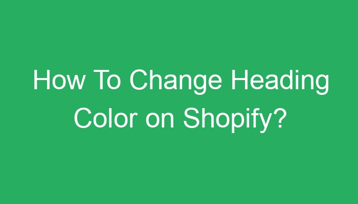 How To Change Heading Color On Shopify 